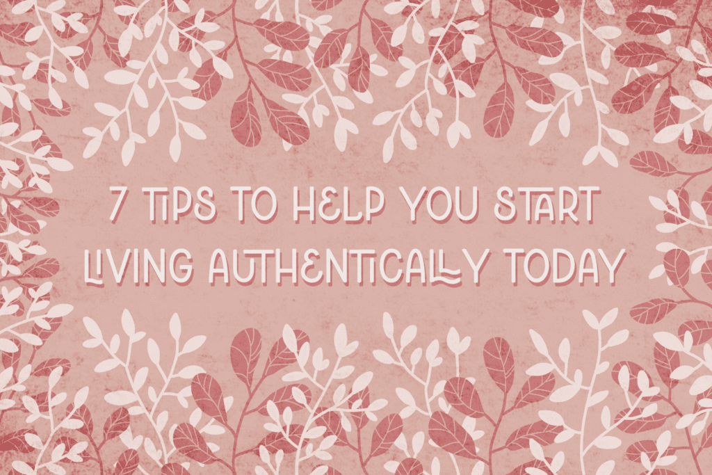 7 Tips to Help You Start Living Authentically Today